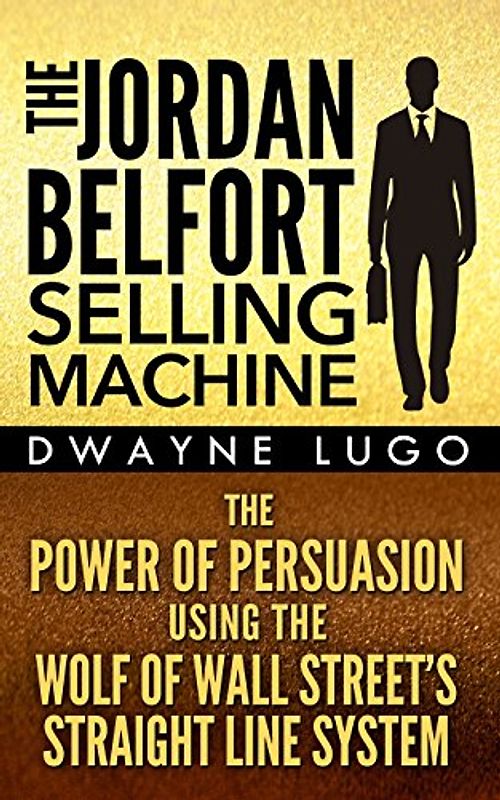 The Jordan Belfort Selling Machine: The Power of Persuasion Using the ...