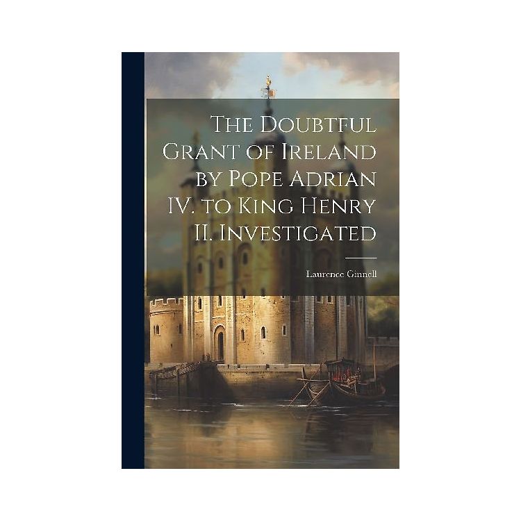 The Doubtful Grant of Ireland by Pope Adrian IV. to King Henry II ...