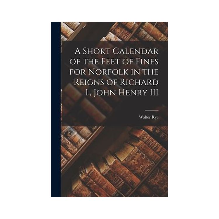 A Short Calendar of the Feet of Fines for Norfolk in the Reigns of ...