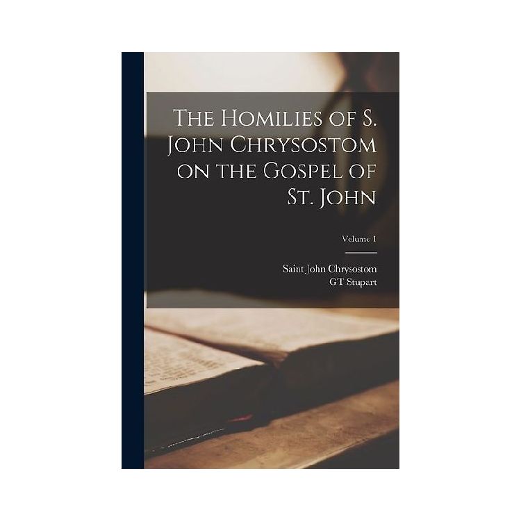 The Homilies of S. John Chrysostom on the Gospel of St. John; Volume 1 ...