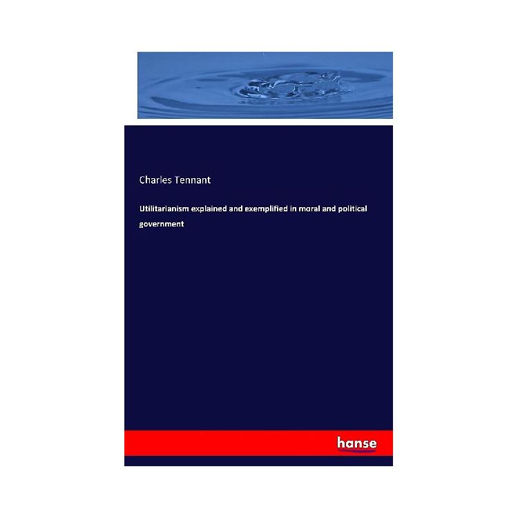 Utilitarianism explained and exemplified in moral and political ...