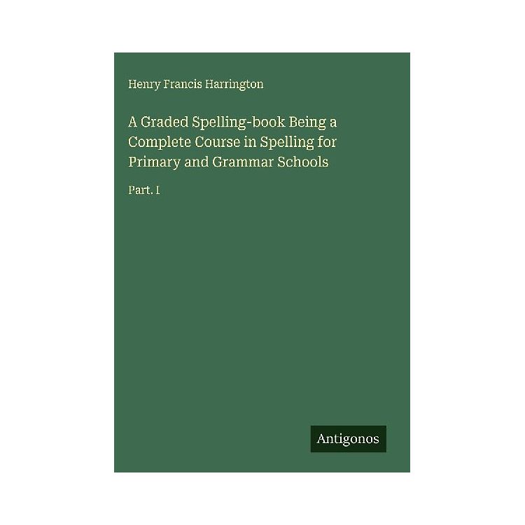 A Graded Spelling-book Being a Complete Course in Spelling for Primary ...