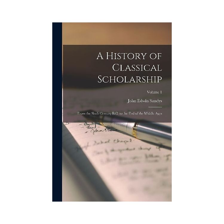 A History of Classical Scholarship: From the Sixth Century B.C. to the ...