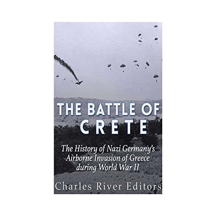 The Battle of Crete: The History of Nazi Germany’s Airborne Invasion of ...